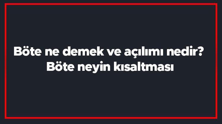 Böte ne demek ve açılımı nedir? Böte neyin kısaltması - Eğitim Haberleri