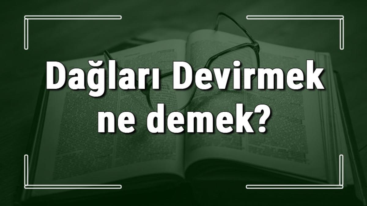 Dağları Devirmek ne demek? Dağları Devirmek deyiminin anlamı ve örnek ...