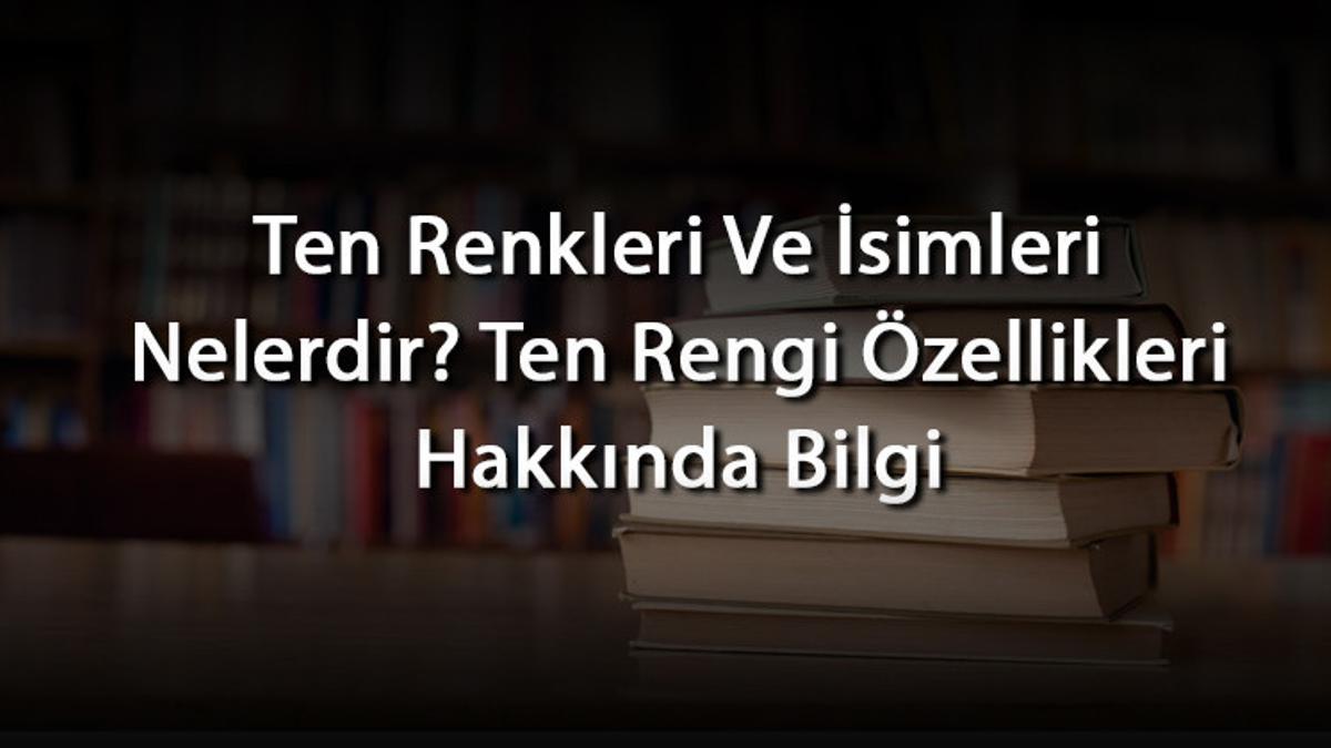 Ten Renkleri Ve İsimleri Nelerdir? Ten Rengi Özellikleri Hakkında Bilgi