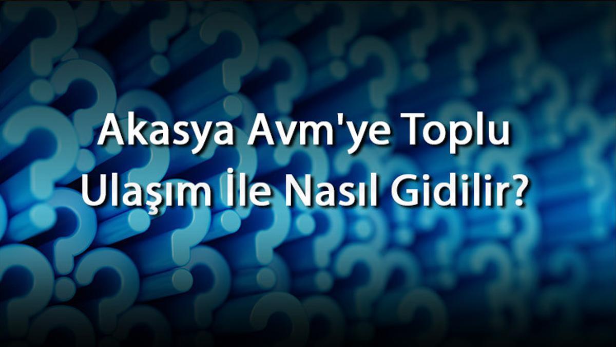 Akasya Avm'ye Toplu Ulaşım İle Nasıl Gidilir, Nerede Ve Hangi Semtte ...