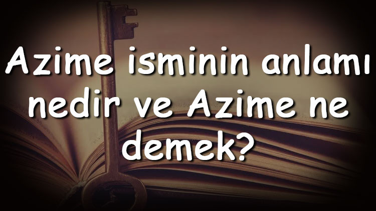 Azime isminin anlamı nedir ve Azime ne demek? Azime adının özellikleri ...
