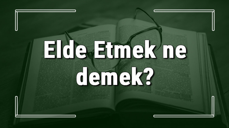 Elde Etmek ne demek? Elde Etmek deyiminin anlamı ve örnek cümle içinde ...