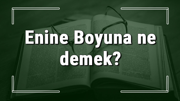 Enine Boyuna ne demek? Enine Boyuna deyiminin anlamı ve örnek cümle ...