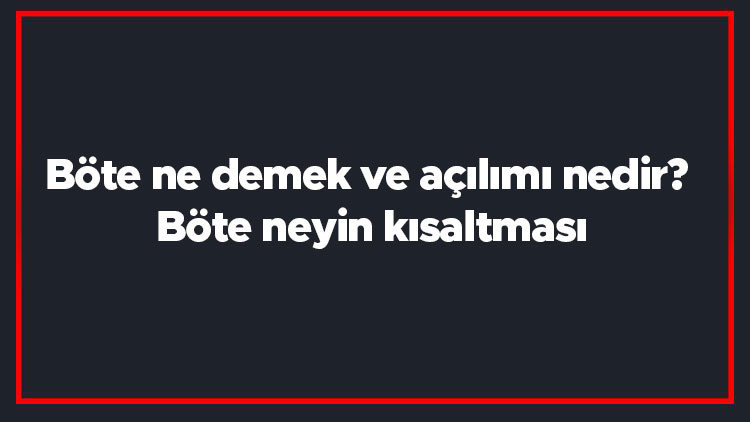 Böte ne demek ve açılımı nedir? Böte neyin kısaltması - Haberler